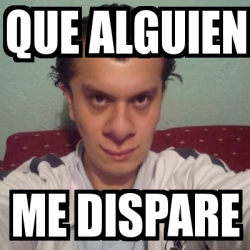 Meme Personalizado - que alguien me dispare - 553735