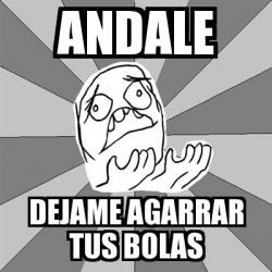 Meme Whyyy - andale dejame agarrar tus bolas - 555853