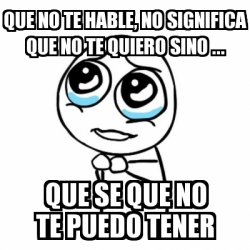 Meme Por favor - que no te hable, no significa que no te quiero sino ...