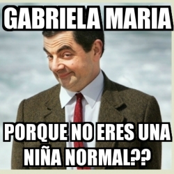 Meme Mr Bean - Gabriela maria POrque No eres una niÃ±a normal?? - 557196