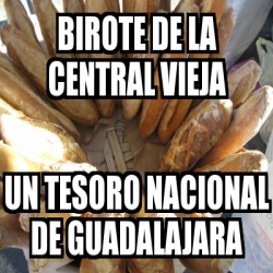Meme Personalizado - Birote de la Central vieja Un Tesoro Nacional de ...