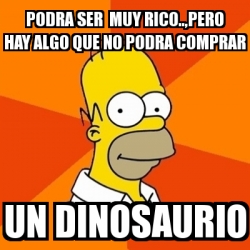 Meme Homer - Podra ser muy rico..,pero hay algo que no podra comprar un ...