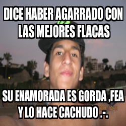 Meme Personalizado - dice haber agarrado con las mejores flacas su ...
