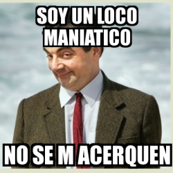 Meme Mr Bean - soy un loco maniatico no se m acerquen - 570698