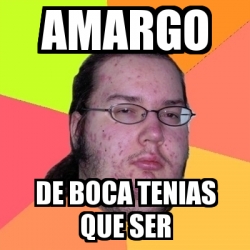 Meme Friki - AMARGO de boca tenias que ser - 574948