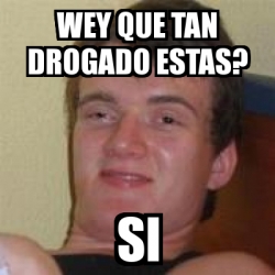 Meme Personalizado - WEY QUE TAN DROGADO ESTAS? SI - 579140