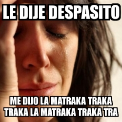 Meme Problems - Le dije despasito me dijo la matraka traka traka la ...