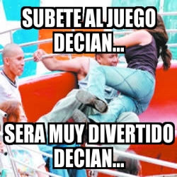 Meme Personalizado - subete al juego decian... sera muy divertido ...