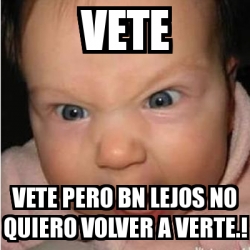 Meme Bebe furioso - vete vete pero bn lejos no quiero volver a verte ...