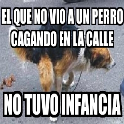 Meme Personalizado - El que no vio a un perro cagando en la calle no ...