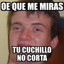 Meme Personalizado - OE QUE ME MIRAS TU CUCHILLO NO CORTA - 594820