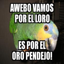 Meme Personalizado - awebo vamos por el loro es por el oro pendejo ...