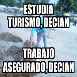 Meme Personalizado - estudia turismo, decian trabajo asegurado, decian ...