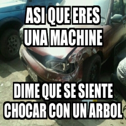 Meme Personalizado - asi que eres una machine dime que se siente chocar ...