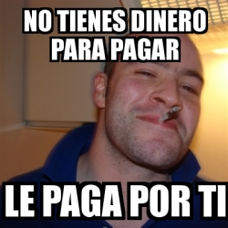 Meme Greg - no tienes dinero para pagar le paga por ti - 68811