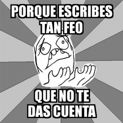 Meme Whyyy - PORQUE ESCRIBES TAN FEO QUE NO TE DAS CUENTA - 69859