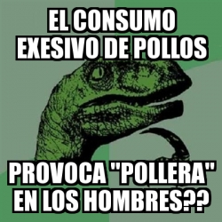 Meme Filosoraptor - EL CONSUMO EXESIVO DE POLLOS PROVOCA "POLLERA" EN ...