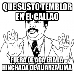 Meme Ay Si - que susto temblor en el callao fuera de aca era la ...