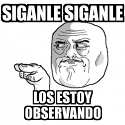 Meme Personalizado - SIGANLE SIGANLE LOS ESTOY OBSERVANDO - 608071