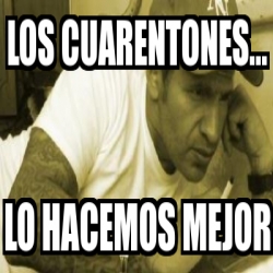 Meme Personalizado - LOS CUARENTONES... LO HACEMOS MEJOR - 608390