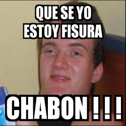 Meme Personalizado - que se yo estoy fisura chabon ! ! ! - 611578