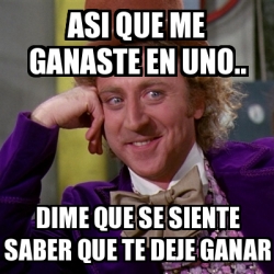 Meme Willy Wonka - asi que me ganaste en uno.. dime que se siente saber ...