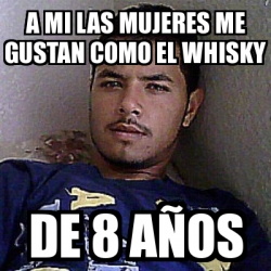 Meme Personalizado - a mi las mujeres me gustan como el whisky de 8 aÃ±os - 618983