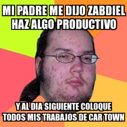 Meme Friki - Mi padre me dijo zabdiel haz algo productivo Y al dia ...