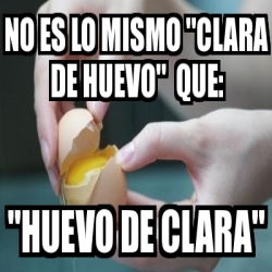 Meme Personalizado - no es lo mismo ''clara de huevo'' que: ''huevo de ...