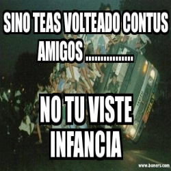 Meme Personalizado - sino teas volteado contus amigos ...