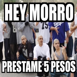Meme Personalizado - hey morro prestame 5 pesos - 622633