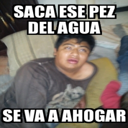 Meme Personalizado - saca ese pez del agua se va a ahogar - 635692