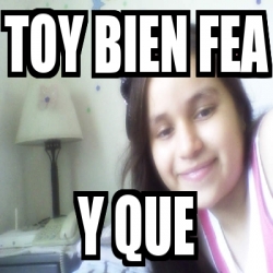 Meme Personalizado - toy bien fea y que - 638723