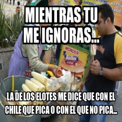 Meme Personalizado - MIENTRAS TU ME IGNORAS... la de los elotes me dice ...