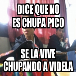 Meme Personalizado - DICE QUE NO ES CHUPA PICO SE LA VIVE CHUPANDO A ...