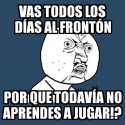 Meme Y U No - VAS TODOS LOS DÃ AS AL FRONTÃ“N POR QUE TODAVÃ A NO ...