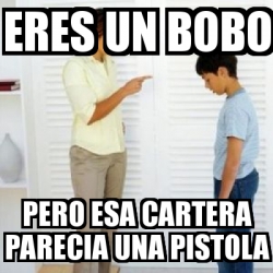 Meme Personalizado - eres un bobo pero esa cartera parecia una pistola ...