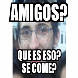 Meme Personalizado - amigos? que es eso? se come? - 661806