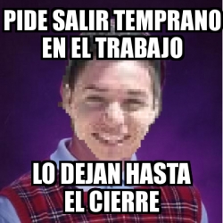 Meme Personalizado - pide salir temprano en el trabajo lo dejan hasta ...
