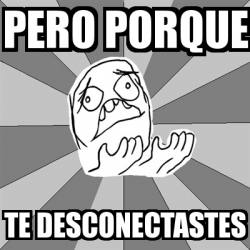 Meme Whyyy - Pero porque te desconectastes - 662985