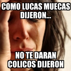 Meme Problems - como lucas muecas dijeron... no te daran colicos ...