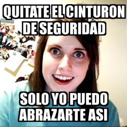 Meme Overly Attached Girlfriend - quitate el cinturon de seguridad solo ...