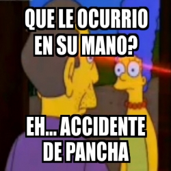 Meme Personalizado - que le ocurrio en su mano? eh... accidente de ...
