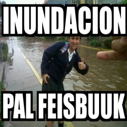 Meme Personalizado - Inundacion pal feisbuuk - 684521