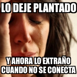 Meme Problems - lo deje plantado y ahora lo extraÃ±o cuando no se ...