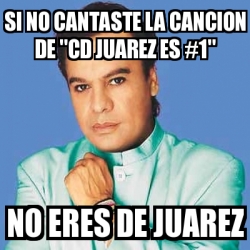 Meme Personalizado - si no Cantaste la cancion de "cd Juarez es #1" no ...