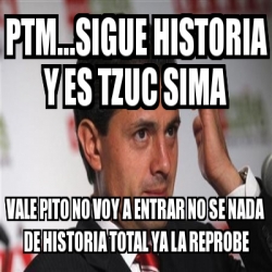 Meme Personalizado - PTM...sigue Historia y es tzuc sima vale pito no ...