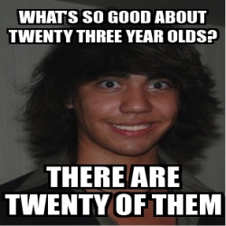 Meme Personalizado - What's so good about twenty three year olds? There ...