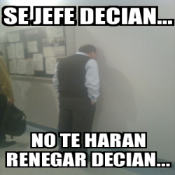 Meme Personalizado - se jefe decian... no te haran renegar decian ...