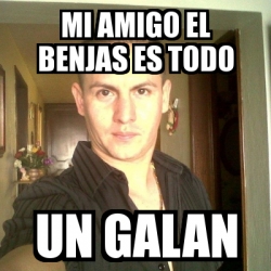 Meme Personalizado - MI AMIGO EL BENJAS ES TODO UN GALAN - 694941